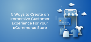 5 Ways to Create an Immersive Customer Experience for your eCommerce ...